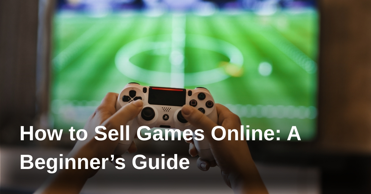 How to Sell Games Online: A Beginner’s Guide