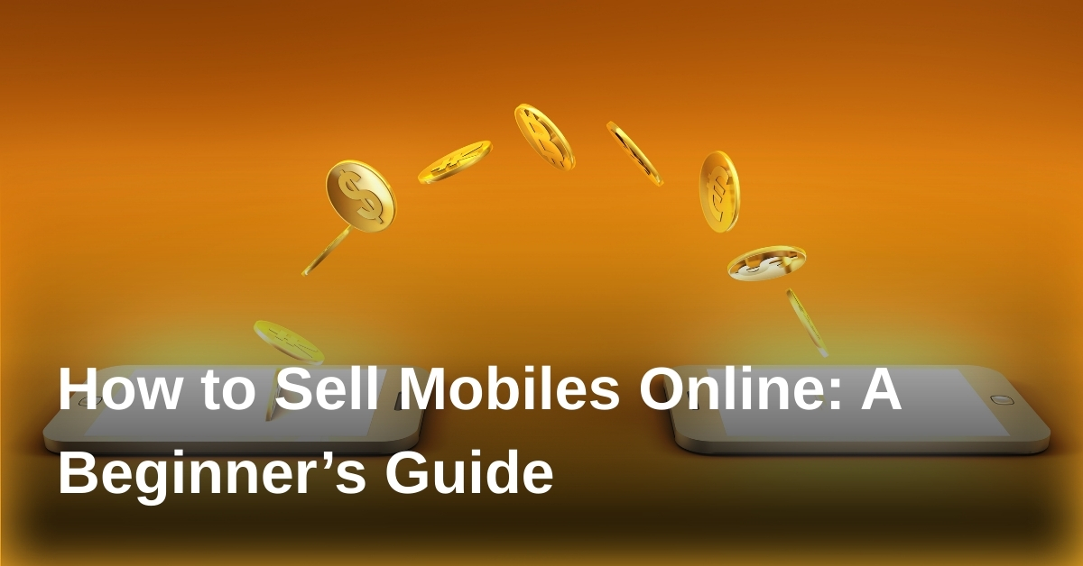 How to Sell Mobiles Online: A Beginner’s Guide