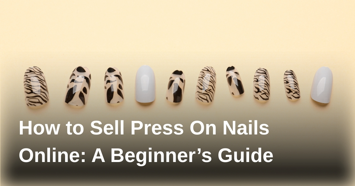 How to Sell Press On Nails Online: A Beginner’s Guide