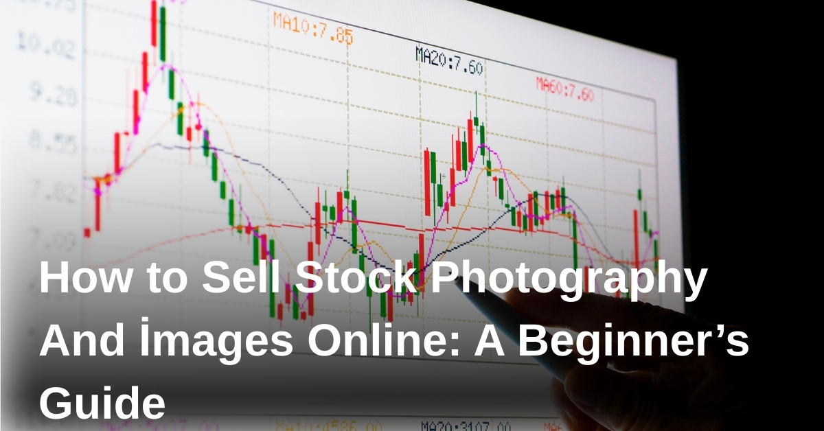 How to Sell Stock Photography And İmages Online: A Beginner’s Guide